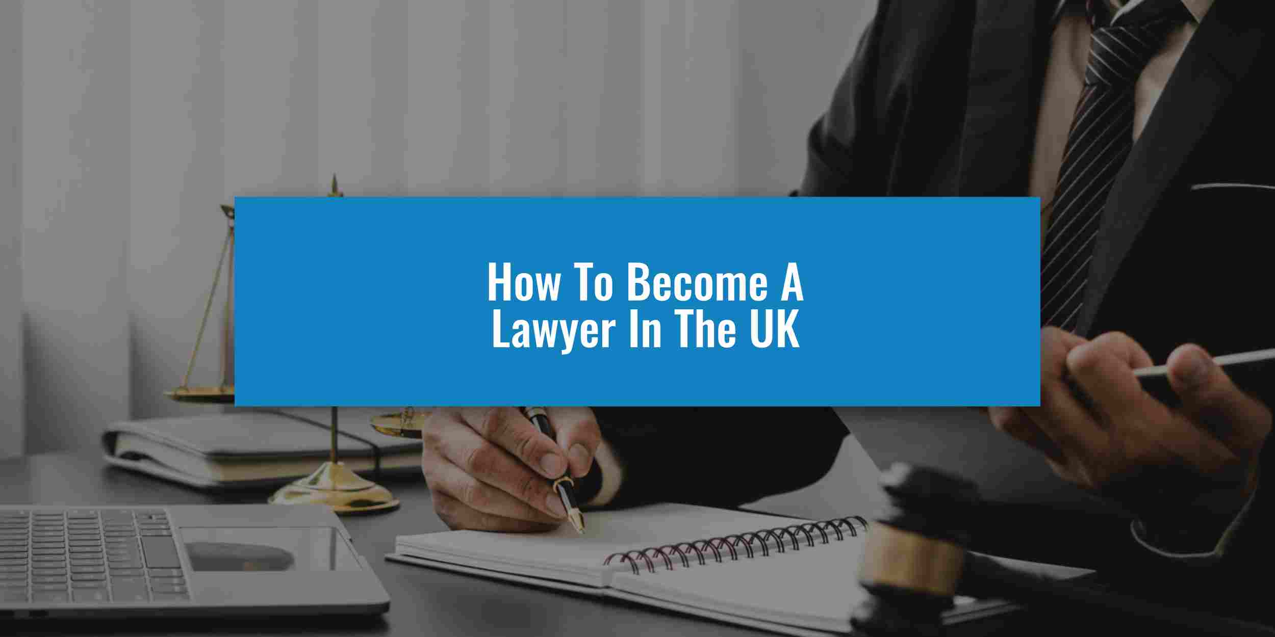 How To Become A Lawyer In The UK – Comprehensive Guide